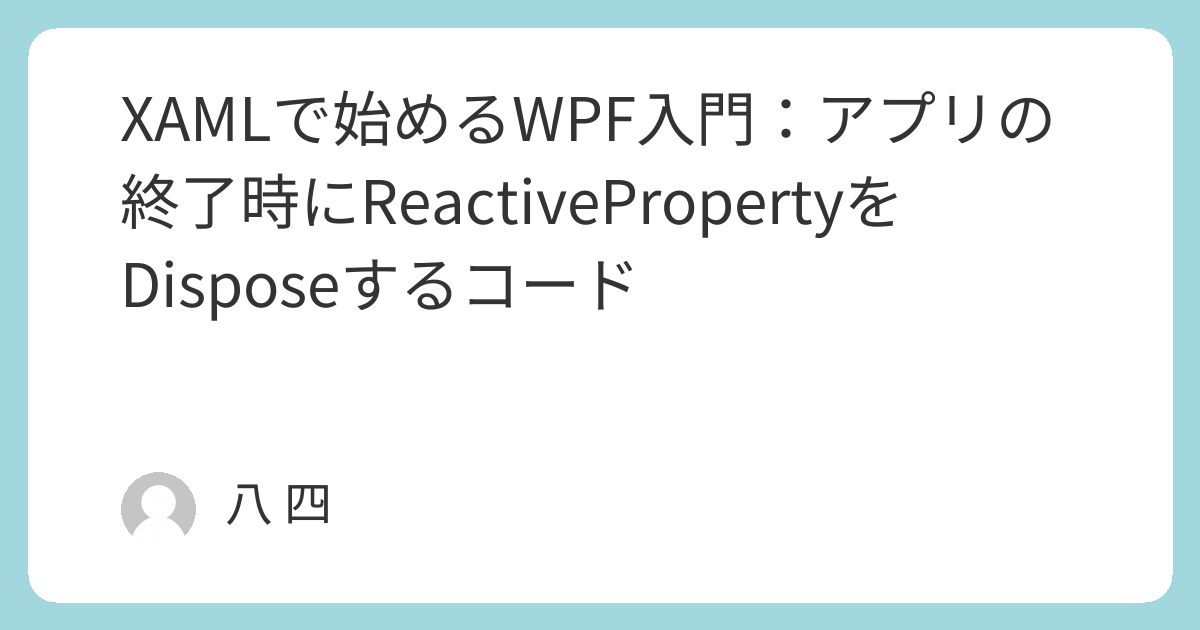 XAMLで始めるWPF入門：アプリの終了時にReactivePropertyをDisposeするコード | 迷惑堂本舗